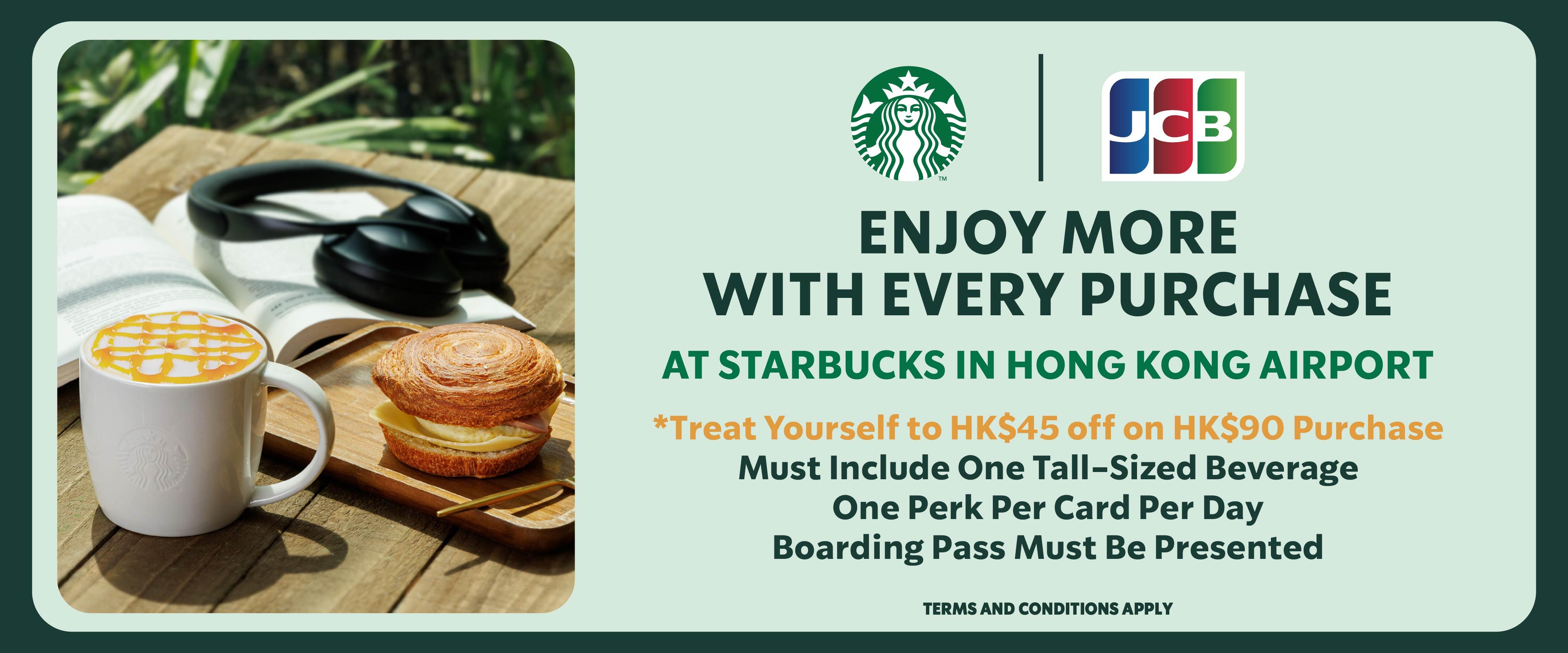 在香港国际机场的星巴克门店使用JCB卡（通过JCB通道）进行支付，消费满90港元或以上，即可享受45港元的优惠 | JCB活动 | 中国大陆 | JCB特别优惠